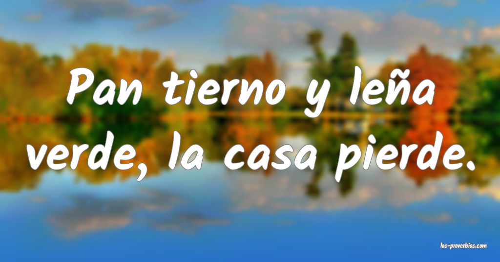 Pan tierno y leña verde, la casa pierden. - Conocer el Castellano