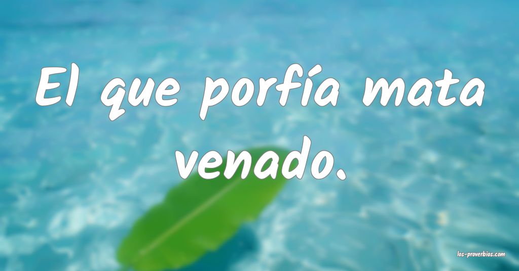 Porfía mata venado, que no venablo. - Conocer el Castellano