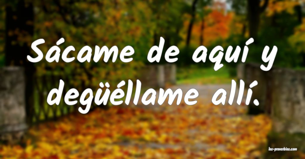 Sácame de aquí y degüéllame allí. - Conocer el Castellano