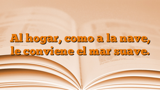 Al hogar, como a la nave, le conviene el mar suave. - Conocer el Castellano